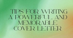 Tips for writing a powerful and memorable cover letter